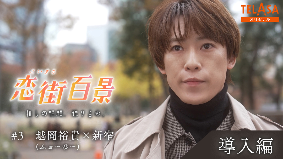 恋街百景 ＃3 TELASAオリジナル 導入編 越岡裕貴（ふぉ～ゆ～）×西新宿 | バラエティ・音楽の動画配信はTELASA(テラサ)-見逃し配信＆動画が見放題